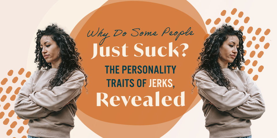 Why Do Some People Just Suck? The Personality Traits of Jerks, Revealed ...